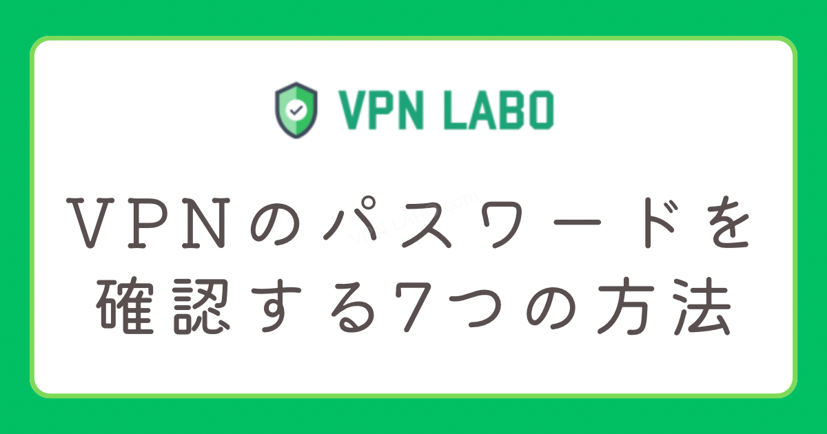 【保存版】VPNのパスワードを確認する7つの方法！手順を丁寧に説明してます。