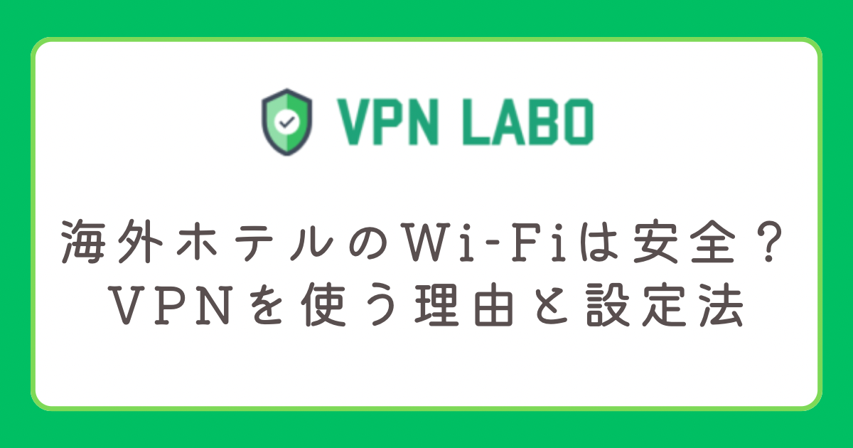海外ホテルのWi-Fiは安全？VPNを使うべき理由と設定法【完全ガイド】