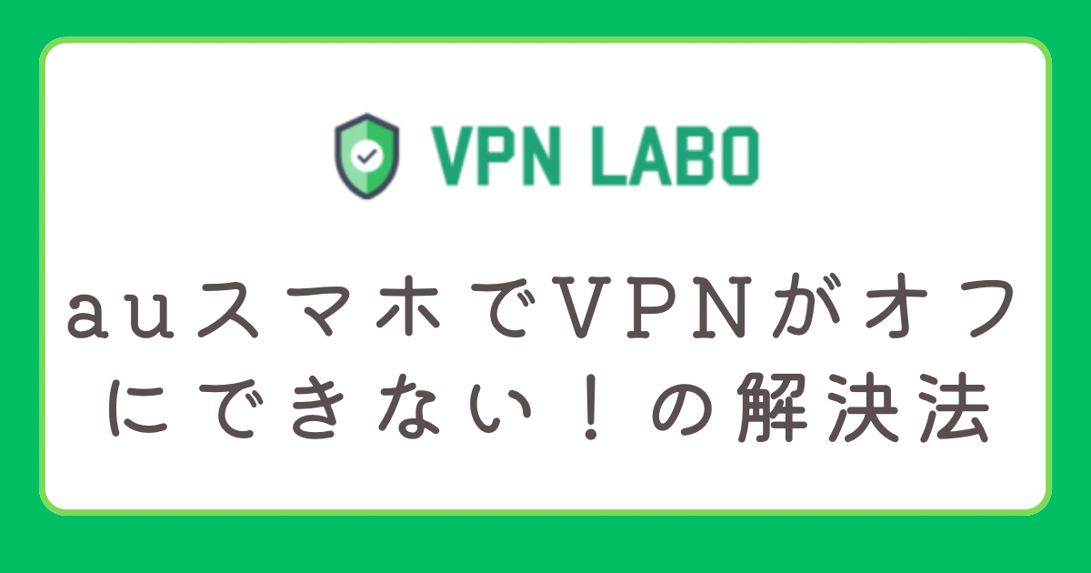 auスマホでVPNがオフにできない？原因と正しい解除方法を徹底解説